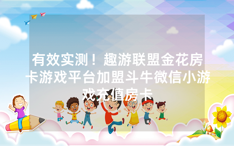 有效实测！趣游联盟金花房卡游戏平台加盟斗牛微信小游戏充值房卡_手游攻略_热力游网