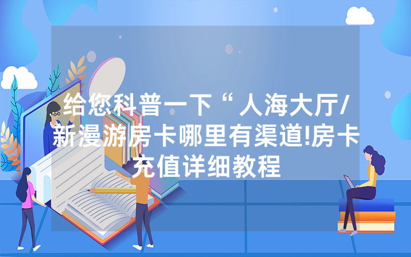 给您科普一下“人海大厅/新漫游房卡哪里有渠道!房卡充值详细教程_网络游戏_热力游网